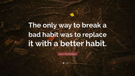 Jack Nicholson Quote The Only Way To Break A Bad Habit Was To Replace