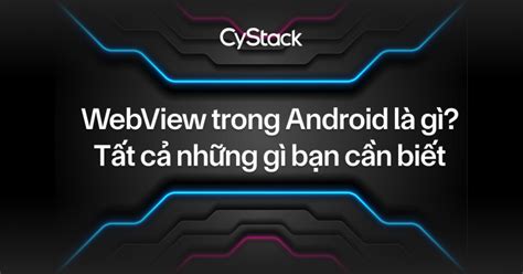 Webview Trong Android Là Gì Tất Cả Những Gì Bạn Cần Biết Cystack