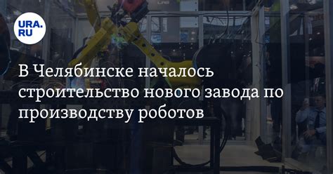 В Челябинске началось строительство нового завода по производству роботов