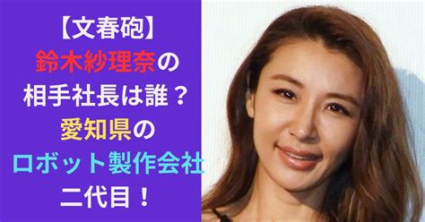 【文春砲】鈴木紗理奈の相手社長は誰？愛知県のロボット製作会社経営？ 時をかけるpress