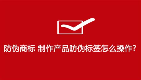 防伪商标 制作产品防伪标签怎么操作 315防伪