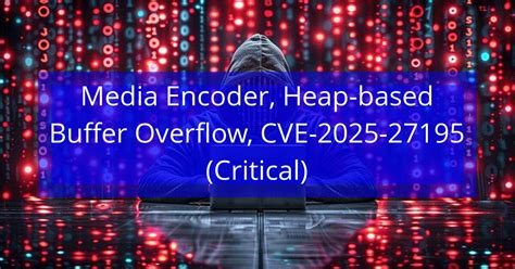 Media Encoder Heap Based Buffer Overflow Cve 2025 27195 Critical Dailycve