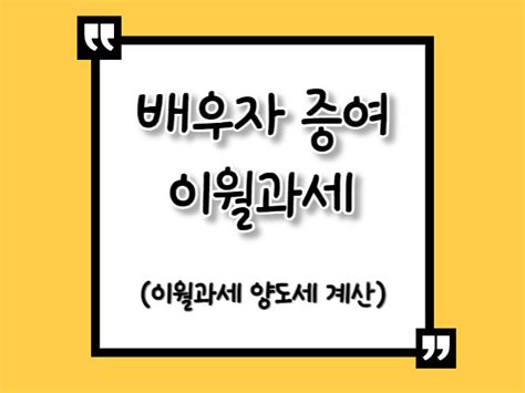 이월과세란 배우자 증여 후 양도 Feat 이월과세 양도세 계산