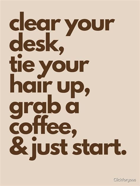 Clear Your Desk Tie Your Hair Up Get Your Coffee And Just Start T