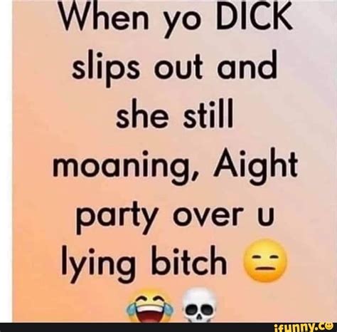 When Yo Dick Slips Out And She Still Moaning Aight Party Over U Lying