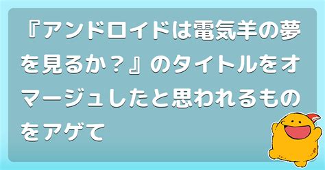 『アンドロイドは電気羊の夢を見るか？』のタイトルをオマージュしたと思われるものをアゲて コロモー