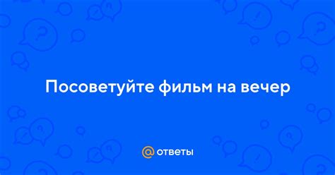 Ответы Mail Посоветуйте фильм на вечер