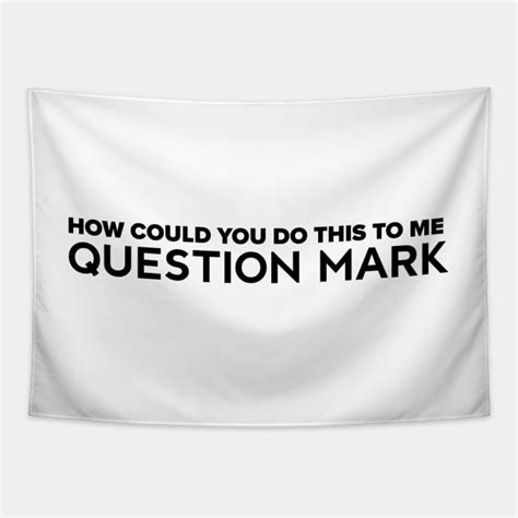 How Could You Do This To Me Question Mark How Could You Do This To Me