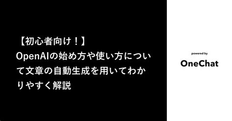 【初心者向け！】openaiの始め方や使い方について文章の自動生成を用いてわかりやすく解説 Onechat Blog