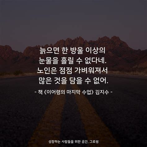 늙으면 한 방울 이상의 눈물을 흘릴 수 없다네 노인은 점점 가벼워져서 많은 것을 담을 수 없어