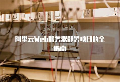 阿里云Web服务器部署项目的全指南