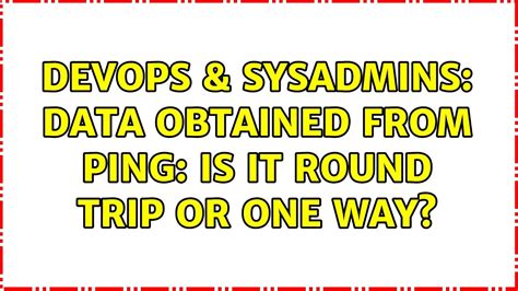 DevOps SysAdmins Data Obtained From Ping Is It Round Trip Or One