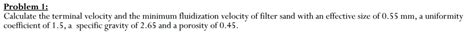 Problem 1 Calculate The Terminal Velocity And The Minimum Fluidization Velocity Of Filter Sand