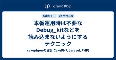 本番運用時は不要なdebugkitなどを読み込まないようにするテクニック Cakephperの日記cakephp Laravel Php