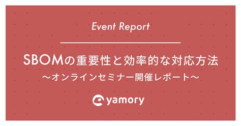 Blog｜sbom（ソフトウェア部品表）の重要性と効率的な対応方法～オンラインセミナー開催レポート～ Yamory 脆弱性管理クラウド
