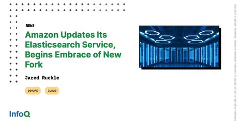 Amazon Updates Its Elasticsearch Service Begins Embrace Of New Fork Infoq