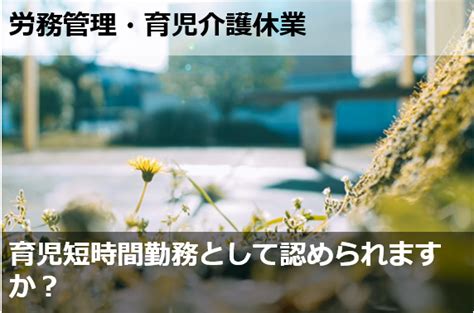 育児短時間勤務として認められますか？ Sr 人事メディア