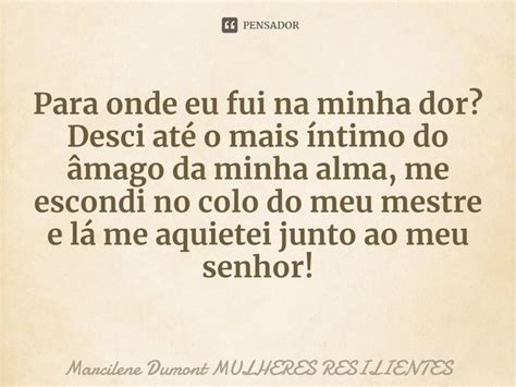 Para Onde Eu Fui Na Minha Dor Marcilene Dumont Mulheres Pensador