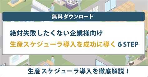 絶対に失敗したくない企業様向け 生産スケジューラ導入を成功に導く6step ダウンロード｜お役立ち資料｜中小製造業向け Dxソリューション