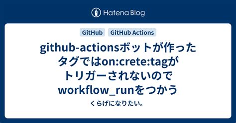 Github Actionsボットが作ったタグではoncretetagがトリガーされないのでworkflowrunをつかう くらげに