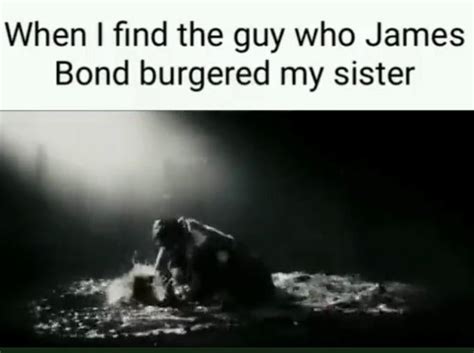 We Got Him James Bond Burger Last Night I X Y Your Sister Know Your Meme