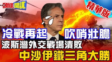 【頭條開講】波斯灣外交戰場潰敗布林肯不求沙國選邊站中沙伊鐵三角大勝美國會不鬆手逼布林肯取消中國開發中國家地位20230609頭條