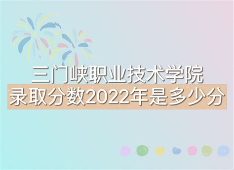 三门峡职业技术学院录取分数2022是多少分（附2021年分数线）
