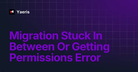 Migration Stuck In Between Or Getting Permissions Error Yaeris