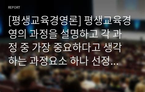 평생교육경영론 평생교육경영의 과정을 설명하고 각 과정 중 가장 중요하다고 생각하는 과정요소 하나 선정한 후 왜 그 과정이 가장 중요한지 그 이유를 설명하시오 레포트