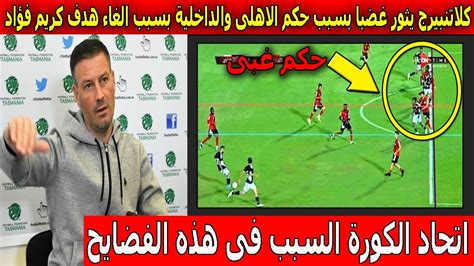 رئيس لجنة الحكام كلاتنبيرج يثور غضبا بسبب الغاء هدف كريم فؤاد فى