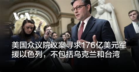 美国众议院议案寻求176亿美元军援以色列，不包括乌克兰和台湾 博讯新闻网
