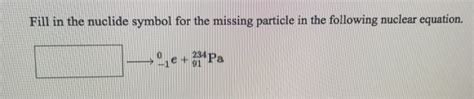 Solved Fill In The Nuclide Symbol For The Missing Particle Chegg