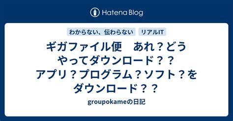ギガファイル便 あれ？どうやってダウンロード？？ アプリ？プログラム？ソフト？をダウンロード？？ Groupokameの日記