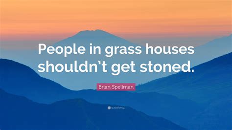 Brian Spellman Quote “people In Grass Houses Shouldnt Get Stoned”