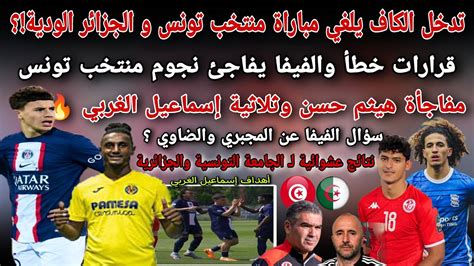 تدخل الكاف يلغي مباراة منتخب تونس و الجزائر ؟ومفاجأة هيثم حسن وثلاثية