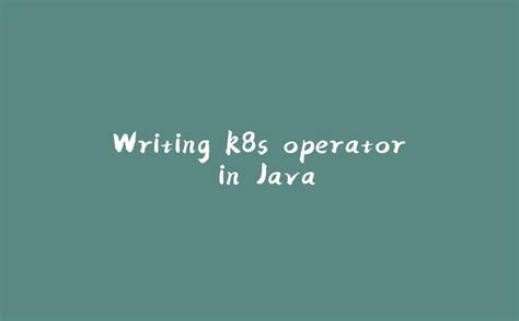 Writing K8s Operator In Java 拾光赋