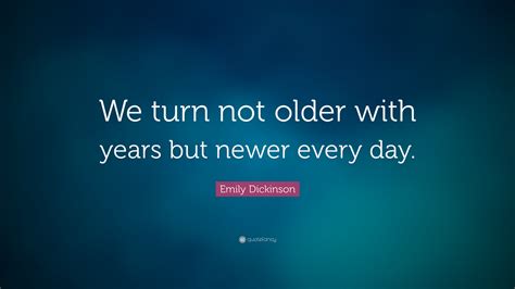 Emily Dickinson Quote We Turn Not Older With Years But Newer Every Day”