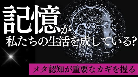 記憶が私たちの生活を成している脳科学からわかるヒトという存在 メタ認知 Is this true that Memories make