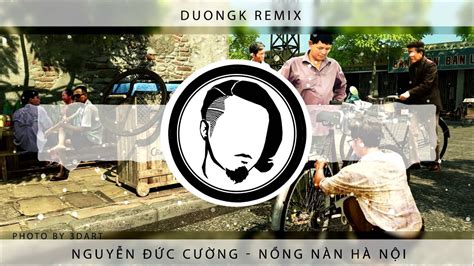 Nguyễn Đức Cường Nồng Nàn Hà Nội Duongk Remix Youtube