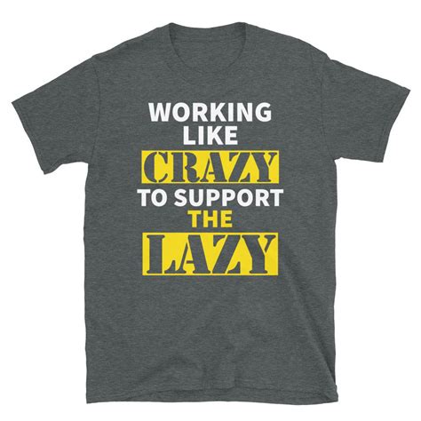Working Like Crazy To Support The Lazy T Shirt Supporting The Lazy