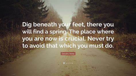 Daisaku Ikeda Quote Dig Beneath Your Feet There You Will Find A