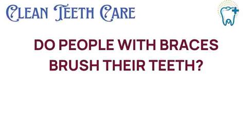 Do People With Braces Really Brush Their Teeth The Surprising Truth