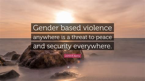 John F Kerry Quote Gender Based Violence Anywhere Is A Threat To