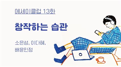 에세이클럽 13화 창작하는 습관 배윤민정 소은성 이다혜 Youtube