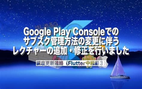 講座更新連絡Flutter中級編3Google Play Consoleでのサブスク管理方法の変更に伴うレクチャーの追加修正を行いまし