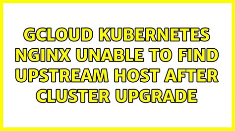 Gcloud Kubernetes Nginx Unable To Find Upstream Host After Cluster
