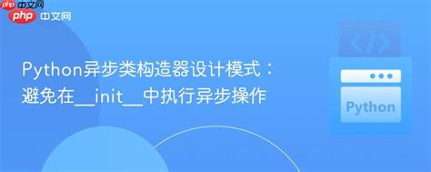 Python异步类构造器设计模式：避免在init中执行异步操作 Python教程 Php中文网