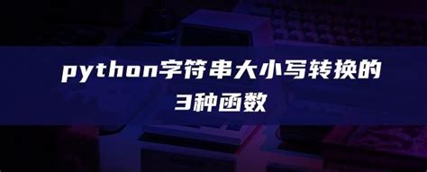 【说站】python字符串大小写转换的3种函数 腾讯云开发者社区 腾讯云
