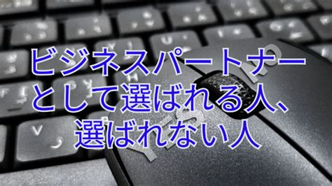 ビジネスパートナーとして選ばれる人、選ばれない人