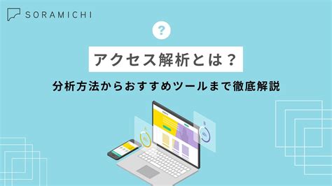 アクセス解析とは？分析方法からおすすめツールまで徹底解説 株式会社soramichi